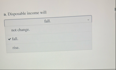Solved a. ﻿Disposable income will fall.not change.fall.rise. | Chegg.com