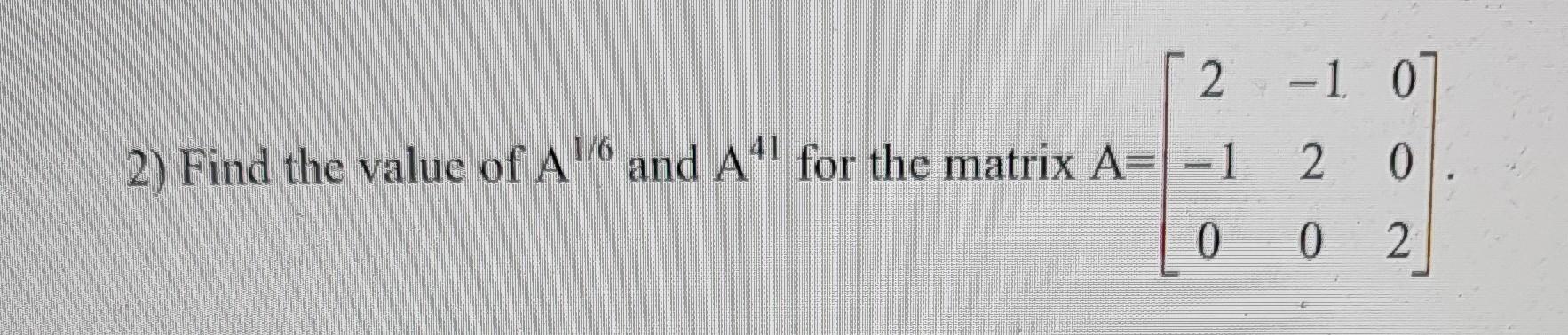 Solved 2) Find the value of A1/6 and A41 for the matrix | Chegg.com