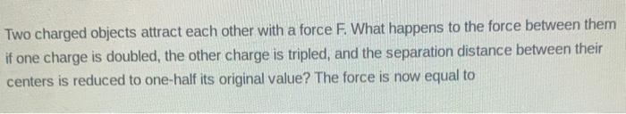Solved Two charged objects attract each other with a force | Chegg.com