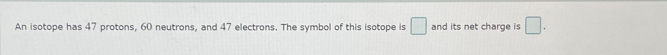 Solved An isotope has 47 ﻿protons, 60 ﻿neutrons, and 47 | Chegg.com
