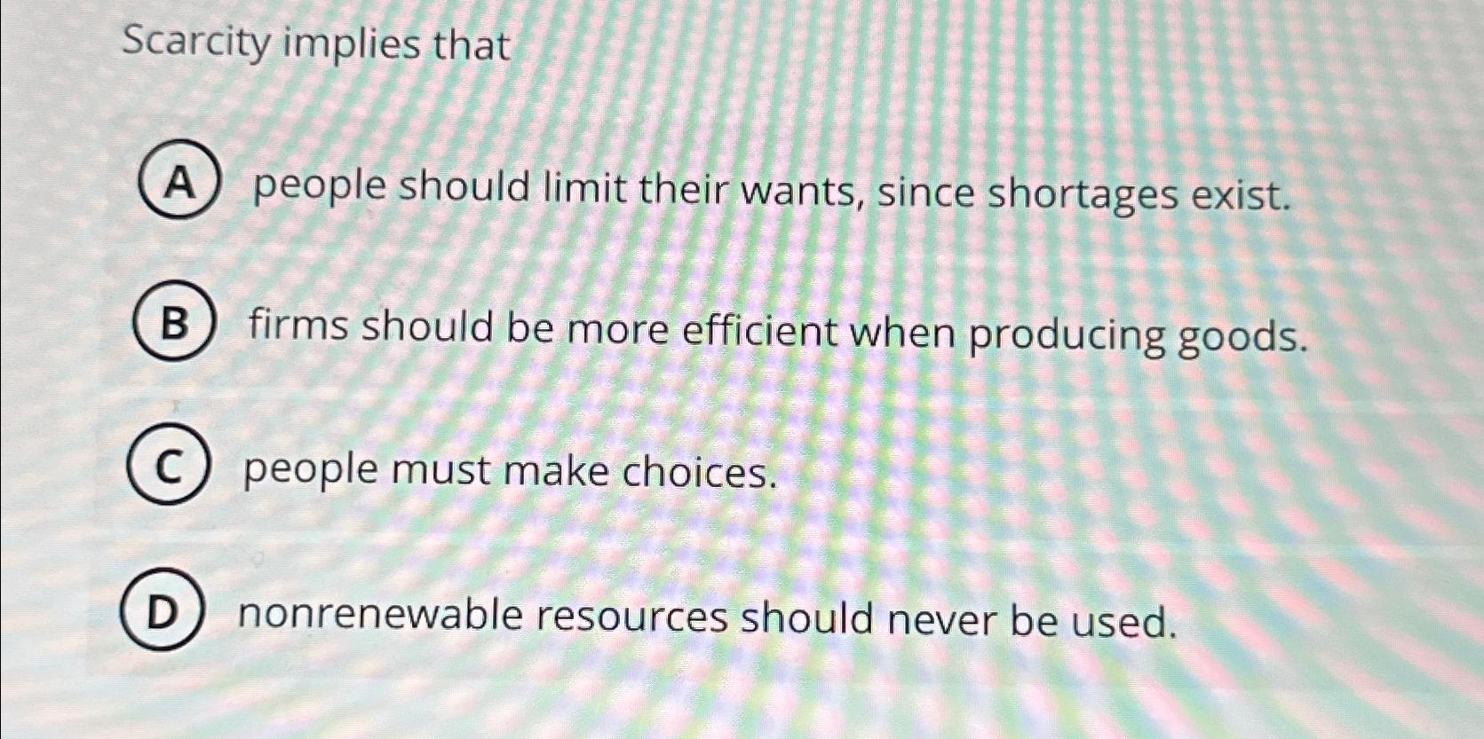 Solved Scarcity implies thatpeople should limit their wants, | Chegg.com