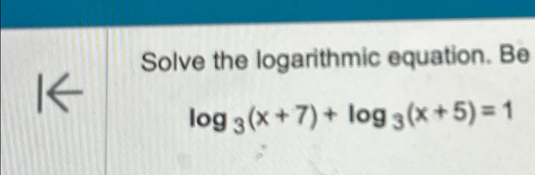 Solved Solve the logarithmic equation. log3(x+7)+log3(x+5)=1 | Chegg.com