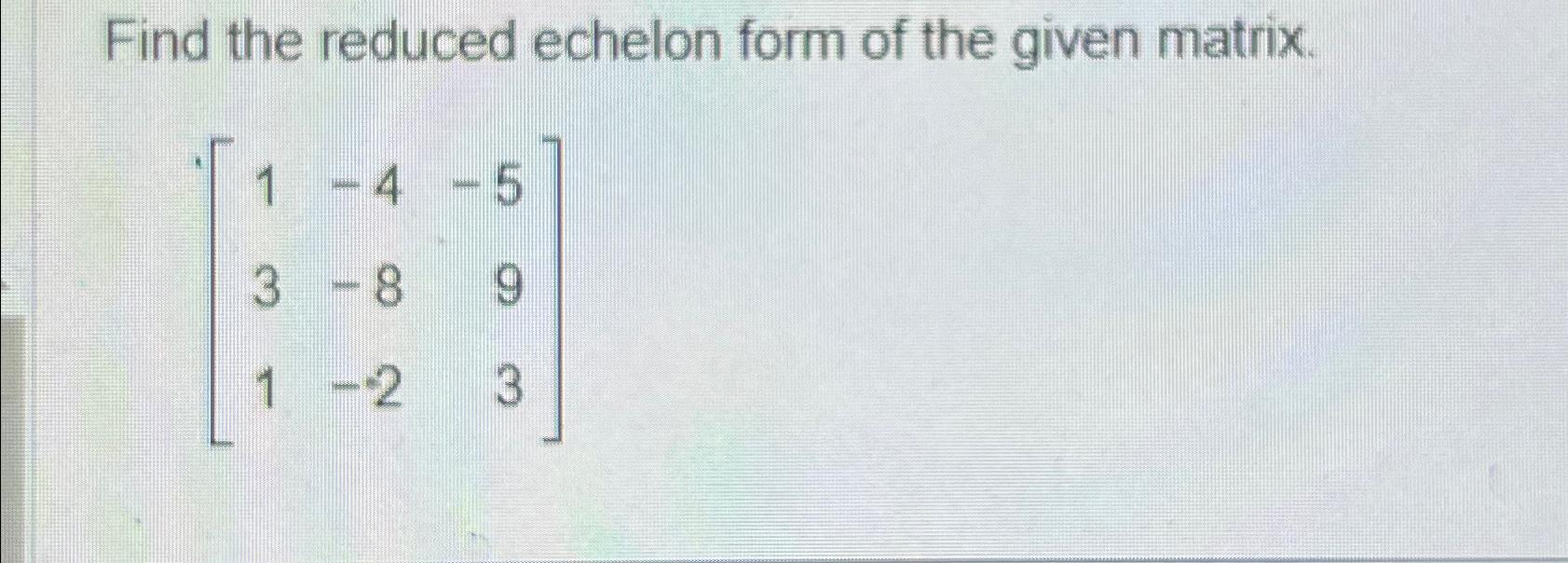Solved Find the reduced echelon form of the given | Chegg.com
