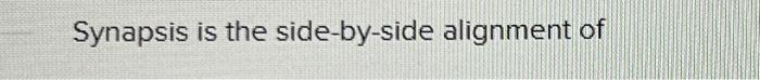 Solved Synapsis is the side-by-side alignment of Multiple | Chegg.com