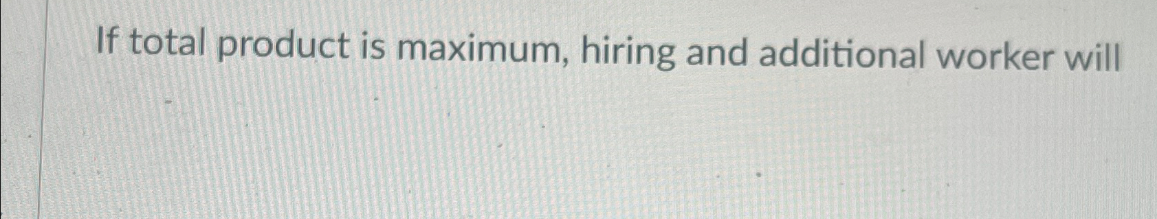 Solved If total product is maximum, hiring and additional | Chegg.com