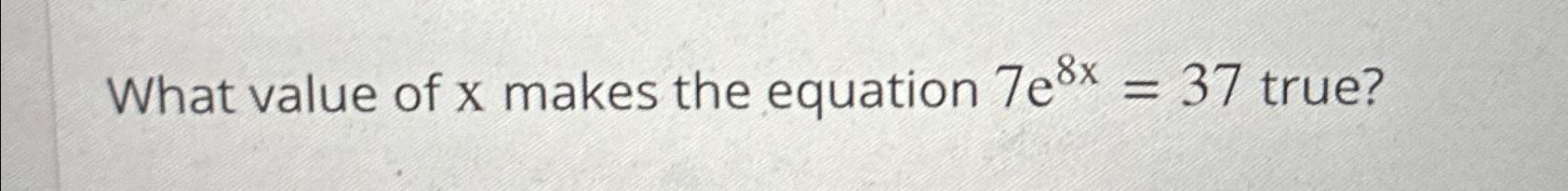 Solved What value of x ﻿makes the equation 7e8x=37 ﻿true? | Chegg.com
