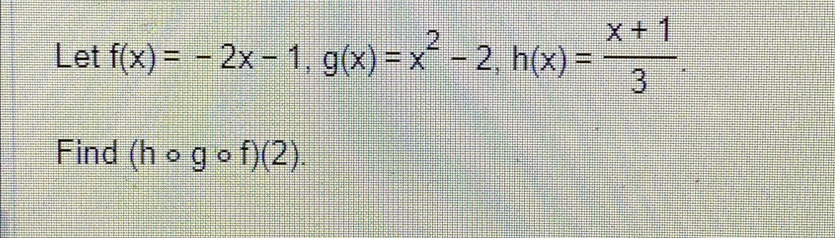 Solved Let f(x)=-2x-1,g(x)=x2-2,h(x)=x+13Find (h@g@f)(2) | Chegg.com