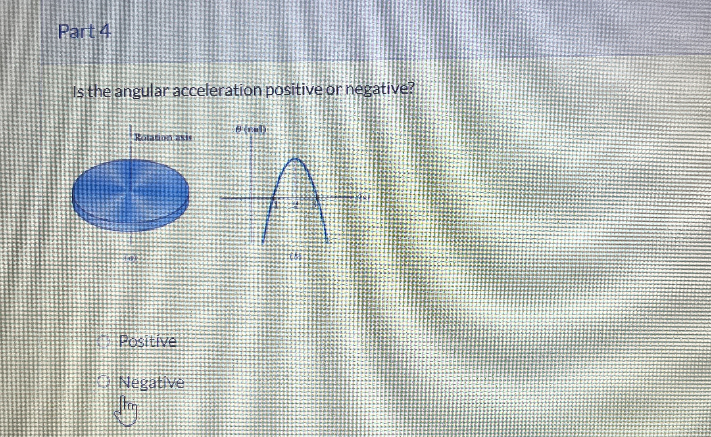Solved Part 4Is the angular acceleration positive or | Chegg.com