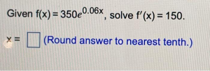 Solved Given f(x) = 350e^0.06x, solve f'(x) = 150. (Round | Chegg.com