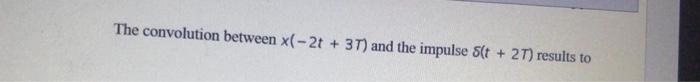 Solved The convolution between x(-2t + 3T) and the impulse | Chegg.com