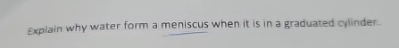 Solved Explain why water form a meniscus when it is in a | Chegg.com