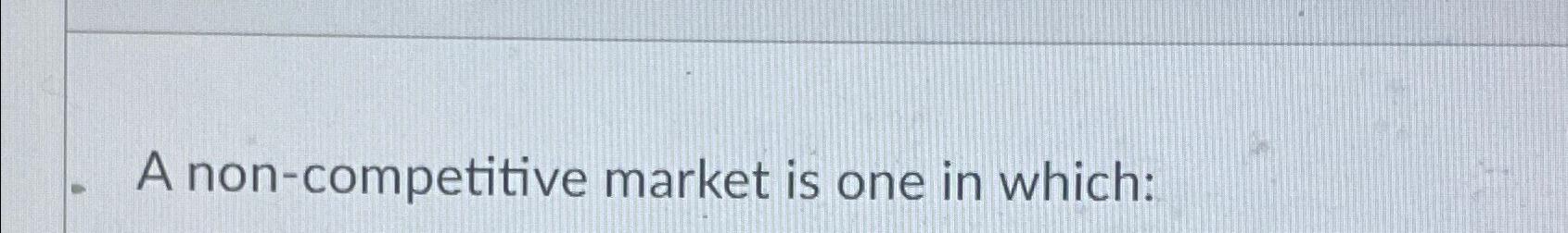Solved A non-competitive market is one in which: | Chegg.com