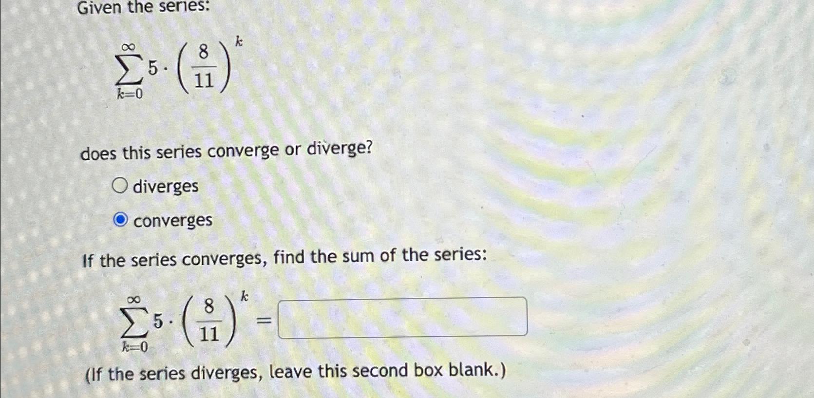 Solved Given the series:∑k=0∞5*(811)kdoes this series | Chegg.com