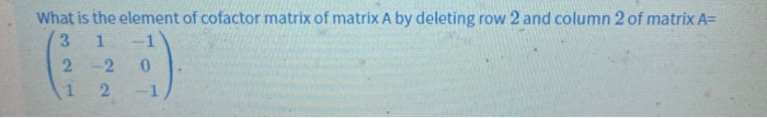 Solved What is the element of cofactor matrix of matrix A by | Chegg.com