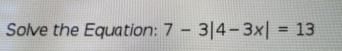 Solved Solve the Equation: 7 - 3|4–3x| = 13 = | Chegg.com