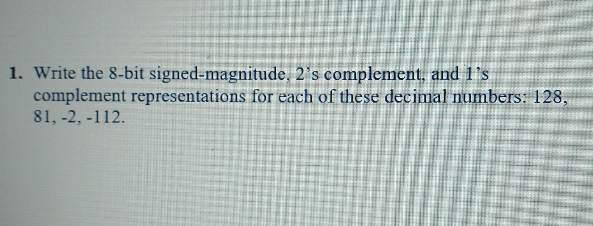 Solved 1. Write the 8-bit signed-magnitude, 2's complement, | Chegg.com
