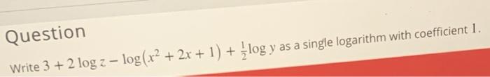 Solved Question Write 3 + 2 log z – log(x2 + 2x + 1) + Llog | Chegg.com