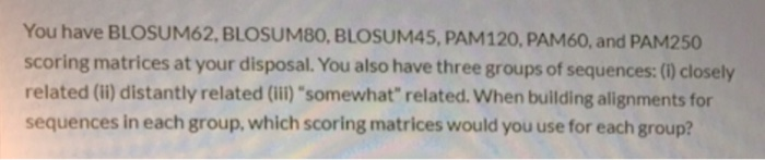 Solved You have BLOSUM62, BLOSUM80, BLOSUM45, PAM120, PAM60, | Chegg.com