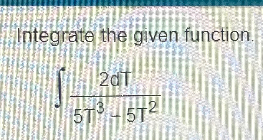 Solved Integrate the given function.∫﻿﻿2dT5T3-5T2 | Chegg.com