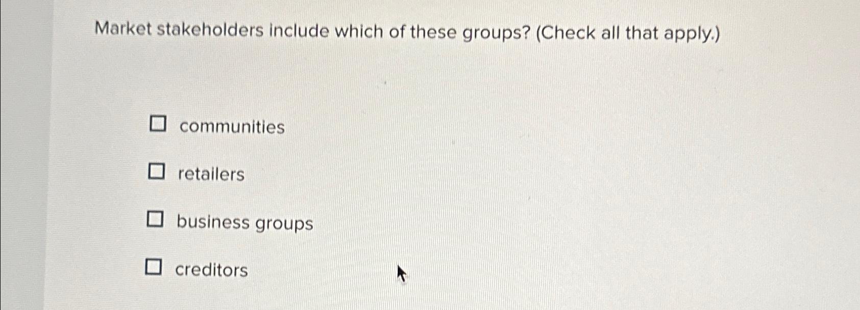 Solved Market stakeholders include which of these groups? | Chegg.com