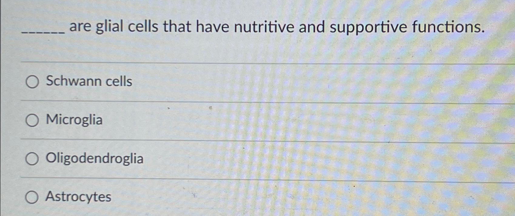 Solved are glial cells that have nutritive and supportive | Chegg.com