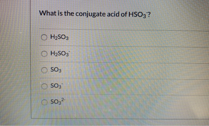 Solved What is the conjugate acid of HSO3? O H2SO3 O H2SO3 | Chegg.com