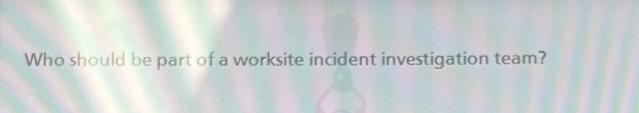 Solved Who should be part of a worksite incident | Chegg.com