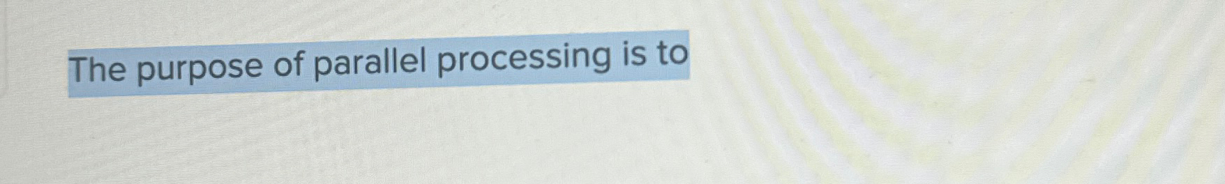Solved The purpose of parallel processing is to | Chegg.com