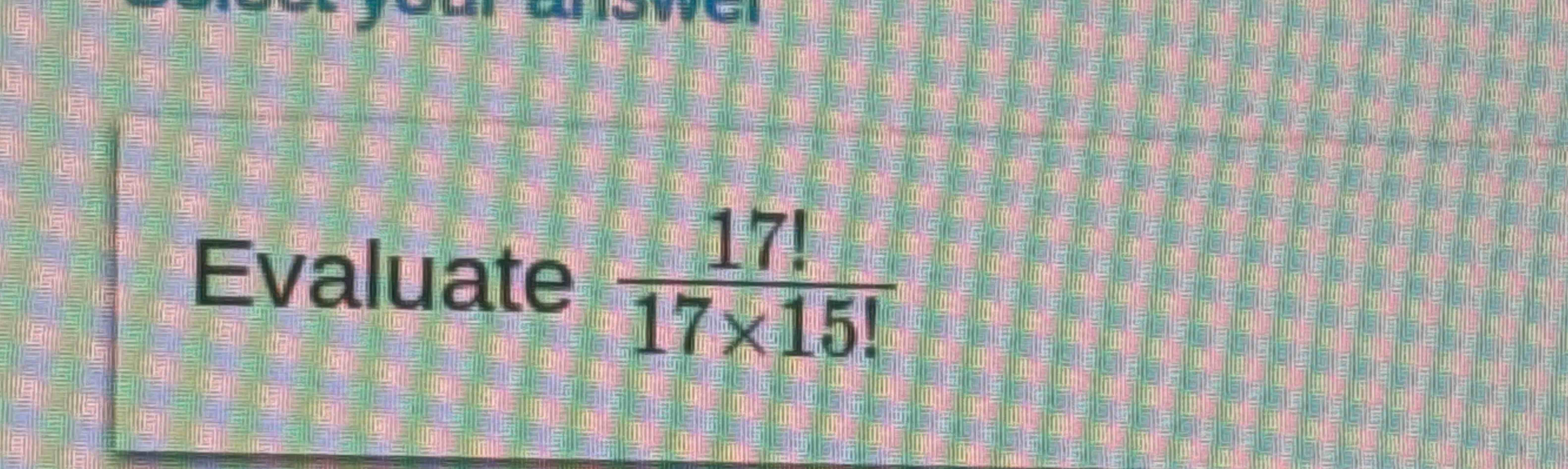 Solved code class="asciimath">Evaluate (17!)/(17\times 15!) | Chegg.com