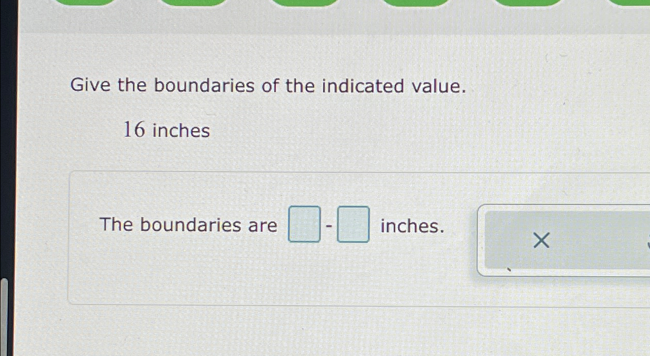 Give the boundaries of the indicated value.16 | Chegg.com