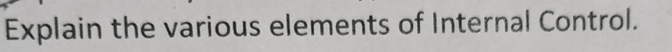 Solved Explain the various elements of Internal Control. | Chegg.com